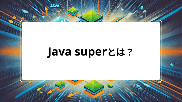 Java superとは？メソッド呼び出しなど基本的な使い方や2つ上の親クラスの参照方法を解説