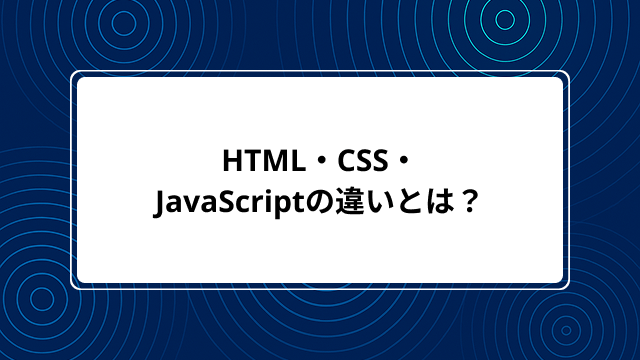 HTML・CSS・JavaScriptの違いは？どれから学習すべき？できること・活用例など解説