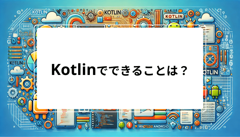 Kotlinでできることは？言語の特徴やコード例、メリットなどわかりやすく解説