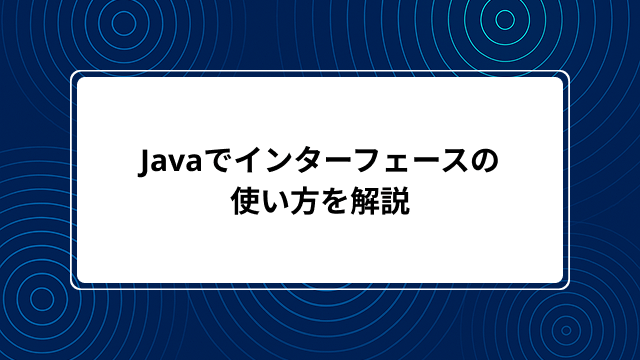 Javaでインターフェースの使い方を解説｜メリットや実践的な活用方法も紹介！