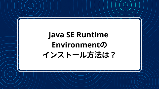 Java SE Runtime Environmentのインストール方法は？JREやJDKとの違いも解説