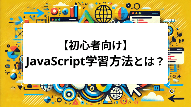 JavaScript初心者向け【サンプルコード付】基礎から学習するための方法を解説