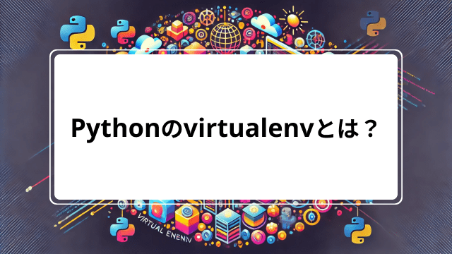 Pythonのvirtualenvとは？仮想環境の作成・管理・応用・エラー対応までわかりやすく解説