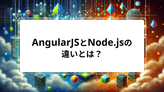 AngularJSとNode.jsの違い｜関係性・連携方法・求人や案件情報など徹底解説