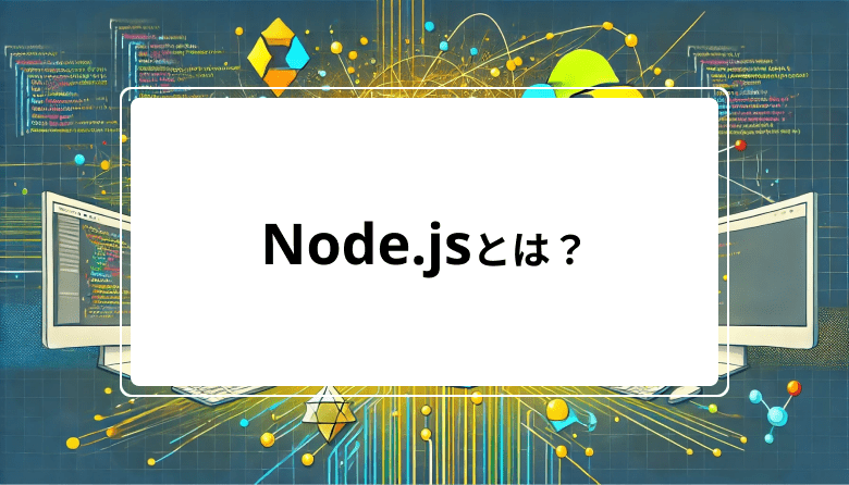 Node.jsとは？JavaScriptでサーバーサイド開発をするための環境構築方法や開発利用シーンも解説