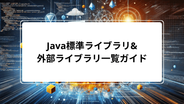 Java標準ライブラリ&外部ライブラリ一覧ガイド｜選び方・使い方・作成方法など解説